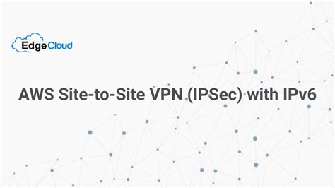 AWS Site To Site VPN IPSec With IPv6 Edge Cloud