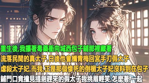重生後，我攥著毒藥衝向城西包子鋪那裡藏著流落民間的真太子，日後他會攜青梅回宮，手刃假太子虐殺太子妃。而我，正是那個慘死的倒楣太子妃。沒料到，在