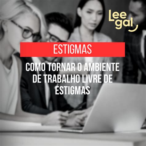 Como Tornar O Ambiente De Trabalho Livre De Estigmas Leegal