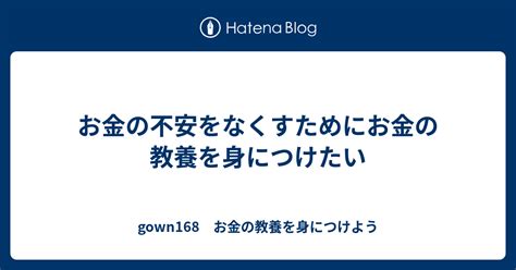 お金の不安をなくすためにお金の教養を身につけたい Gown168 お金の教養を身につけよう