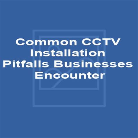 Common Cctv Installation Pitfalls Businesses Encounter