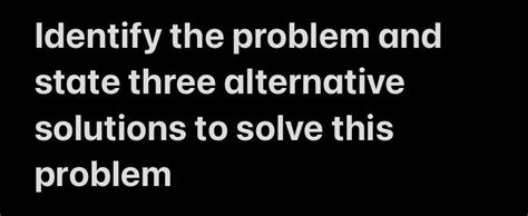 Identify The Problem And State Three Alternative Chegg Com