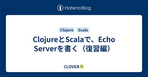 Clojureとscalaで、echo Serverを書く（復習編） Clover🍀