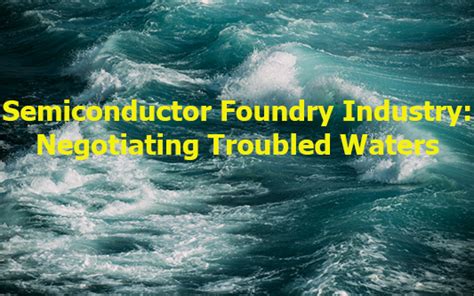 Semiconductor Foundry Industry Negotiating Troubled Waters