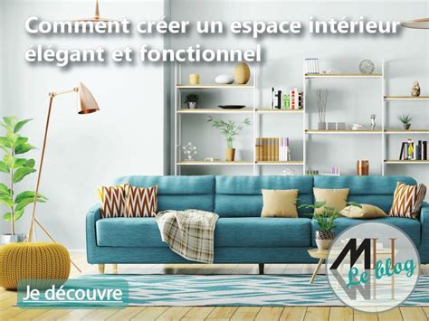 Comment Créer Un Espace Intérieur élégant Et Fonctionnel Mh Le Blog