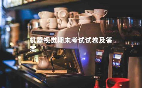 版专期末机器视觉及应用试题 机器视觉期末考试试卷及答案 机器视觉 视觉检测设备 3D视觉 缺陷检测