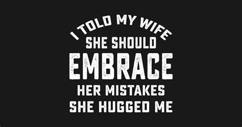 I Told My Wife She Should Embrace Her Mistakes She Hugged Me I Told My Wife To Embrace Her