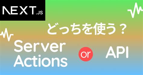 Server Actionsとapi、どっちを使う？【nextjs Appフォルダ】 ｜ Monotein