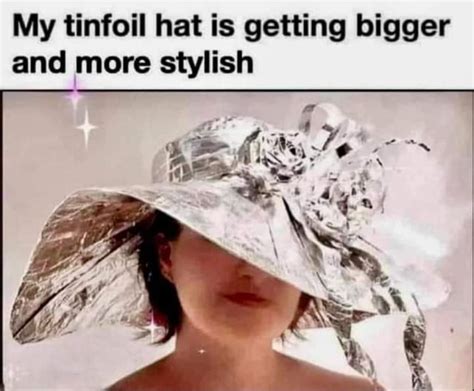 My Tinfoil Hat Is Getting Bigger And More Stylish Ifunny