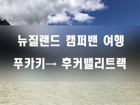 뉴질랜드 캠퍼밴 여행 푸카키 호수→ 마운트 쿡 후커밸리트랙 글렌테너 홀리데이 파크 마운트 쿡 네이버 블로그