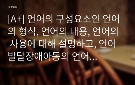 A 언어의 구성요소인 언어의 형식 언어의 내용 언어의 사용에 대해 설명하고 언어발달장애아동의 언어 구성요소 결함의 특징을 서술하시오 레포트