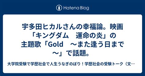宇多田ヒカルさんの幸福論。映画「キングダム 運命の炎」の主題歌「gold ～また逢う日まで～」で話題。 大学院受験で学歴社会で人生