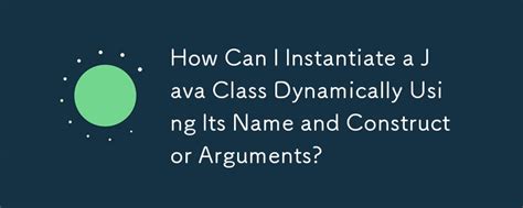 How Can I Instantiate A Java Class Dynamically Using Its Name And Constructor Arguments