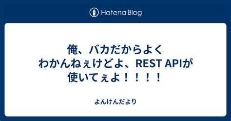 俺、バカだからよくわかんねぇけどよ、rest Apiが使いてぇよ！！！！ よんけんだより