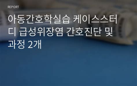아동간호학실습 케이스스터디 급성위장염 간호진단 및 과정 2개 레포트