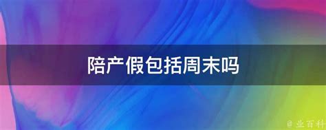 陪产假包括周末吗 业百科