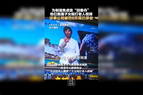 为制造焦虑卖 回春丹”，他们竟播子女殴打老人视频！涉事公司被罚6万现已停业