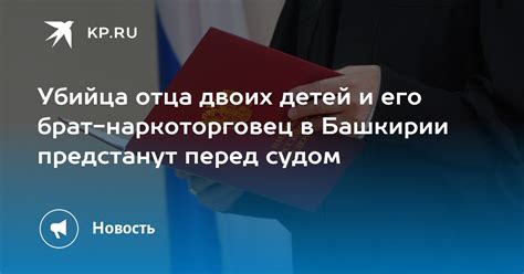 Убийца отца двоих детей и его брат наркоторговец в Башкирии предстанут перед судом Kp Ru