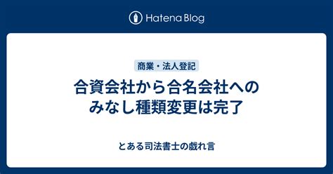 合資会社から合名会社へのみなし種類変更は完了 とある司法書士の戯れ言