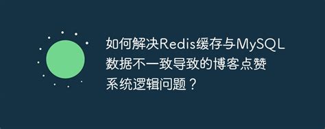 如何解决redis缓存与mysql数据不一致导致的博客点赞系统逻辑问题？ 美云