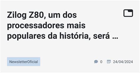 Zilog Z80 um dos processadores mais populares da história será
