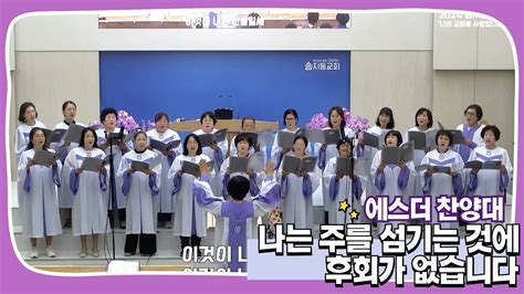 송지동교회 나는 주를 섬기는 것에 후회가 없습니다 에스더 찬양대 240707 Youtube