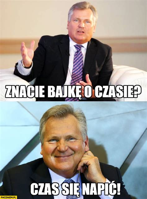 Znacie Bajkę O Czasie Czas Się Napić Kwaśniewski Paczaizmpl