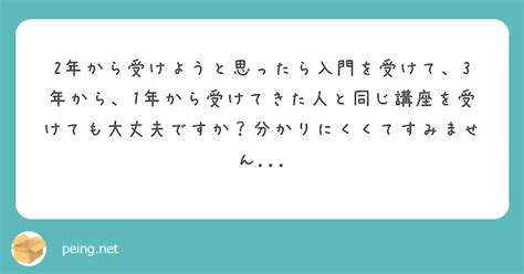 2年から受けようと思ったら入門を受けて3年から1年から受けてきた人と同じ講座を受けても大丈夫ですか分かりに Peing 質問箱