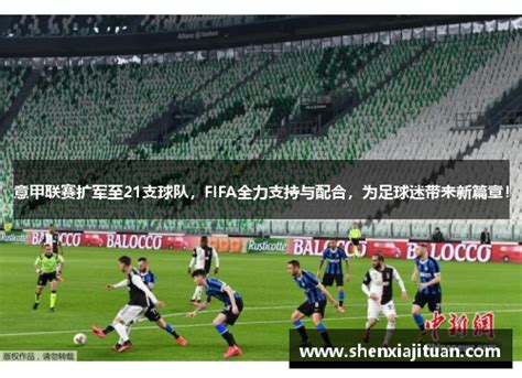 意甲联赛扩军至21支球队，fifa全力支持与配合，为足球迷带来新篇章！ 1xbet国际 官方网站入口