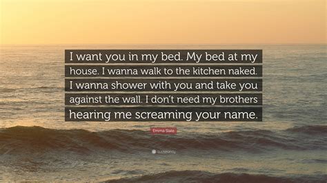 Emma Slate Quote I Want You In My Bed My Bed At My House I Wanna Walk To The Kitchen Naked