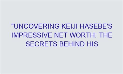 Uncovering Keiji Hasebes Impressive Net Worth The Secrets Behind His