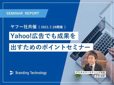 【セミナーレポート】yahoo広告でも成果を出すためのポイントセミナー ブランディングテクノロジー株式会社｜ブランドを軸に中堅・中小企業