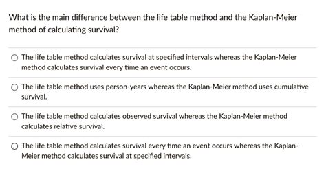 Solved What Is The Main Difference Between The Life Table Method And The Kaplan Meier Method Of