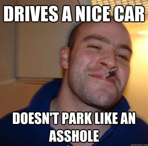 Drives A Nice Car Doesnt Park Like An Asshole Quickmeme