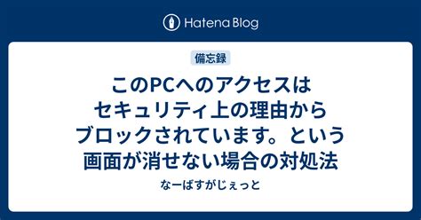 このPCへのアクセスはセキュリティ上の理由からブロックされていますという画面が消せない場合の対処法 なーばすがじぇっと