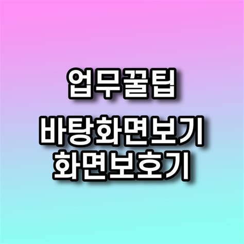 업무꿀팁 공통 바탕화면보기 화면보호기 단축키 네이버 블로그