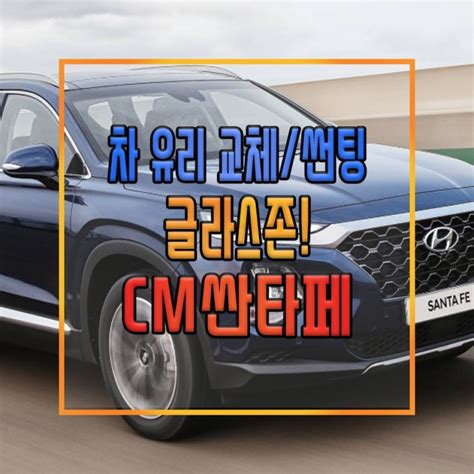 Cm싼타페 자동차유리 전면 앞 차유리 교환 교체 썬팅 윈도틴팅 가격 썬루프수리 방탄보호필름 현대as지정점 네이버 블로그