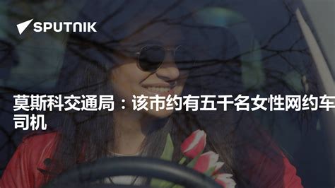 莫斯科交通局：该市约有五千名女性网约车司机 2025年3月9日 俄罗斯卫星通讯社