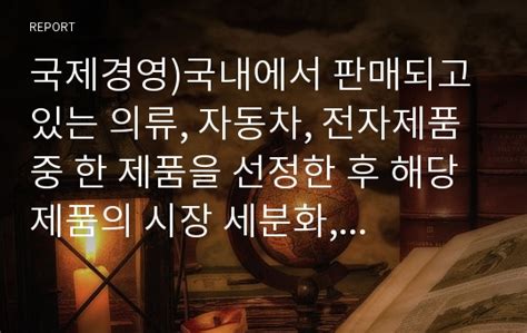 국제경영국내에서 판매되고 있는 의류 자동차 전자제품 중 한 제품을 선정한 후 해당제품의 시장 세분화 표적시장 선정 레포트