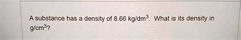 SOLVED: A substance has a density of 8.66k(g)/(d)m^(3). What is its density in (g)/(c)m^(3) ? A ...