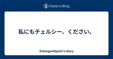 私にもチェルシー、ください。 Fishingwithjohns Diary