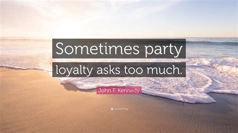 John F Kennedy Quote “sometimes Party Loyalty Asks Too Much”