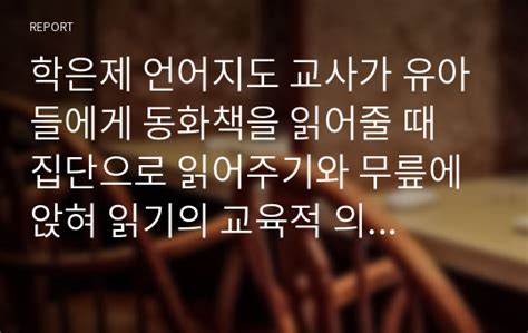 학은제 언어지도 교사가 유아들에게 동화책을 읽어줄 때 집단으로 읽어주기와 무릎에 앉혀 읽기의 교육적 의의와 장단점을 비교