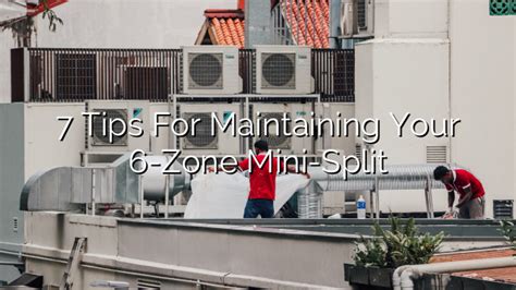 7 Tips For Maintaining Your 6 Zone Mini Split