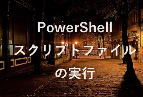 Powershellのスクリプトファイルを実行する方法 スキルゼロから始める業務効率化