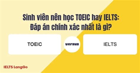 Sinh viên nên học TOEIC hay IELTS Ưu nhược điểm chứng chỉ
