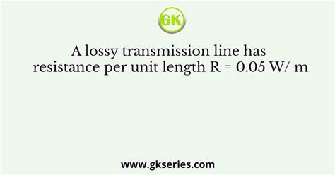 A Lossy Transmission Line Has Resistance Per Unit Length R 005 W M