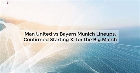 Man United Vs Bayern Munich Lineups Confirmed Starting Xi For