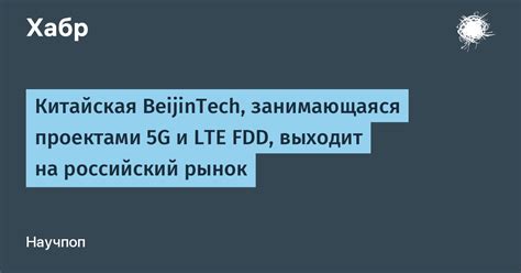 Китайская Beijintech занимающаяся проектами 5g и Lte Fdd выходит на российский рынок Хабр