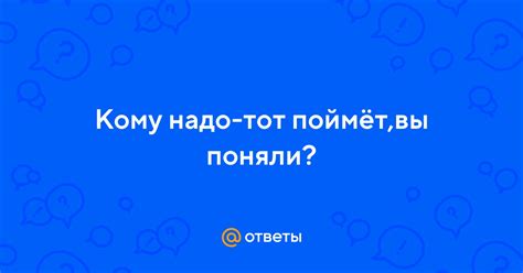 Ответы Mail: Кому надо-тот поймёт,вы поняли?
